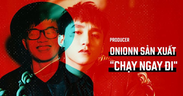 Onionn - producer của Chạy Ngay Đi: "Lần đầu tiên được nghe ca khúc mới ...