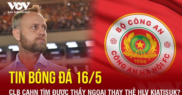 Tin bóng đá 16/5: CLB CAHN tìm được thầy ngoại thay thế HLV Kiatisuk?